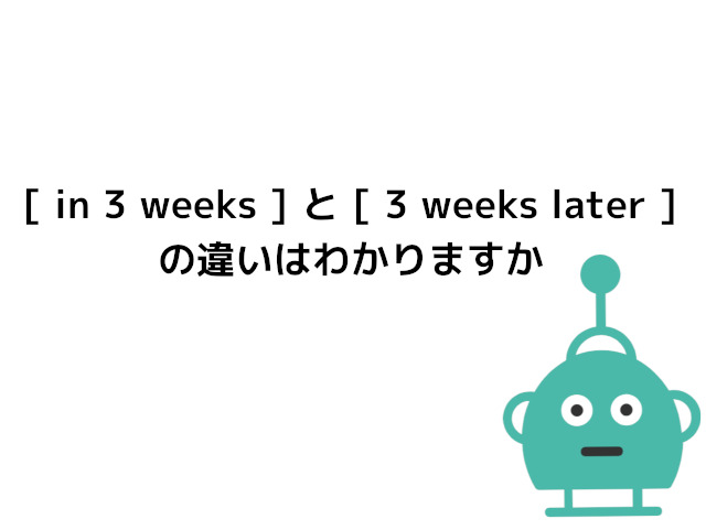 [ in 3 weeks ] と [ 3 weeks later ] の違いはわかりますか｜カメのこうらブログ